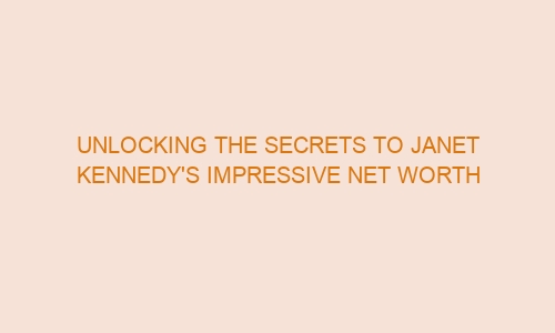 Unlocking the Secrets to Janet Kennedy's Impressive Net Worth - Techrobonic